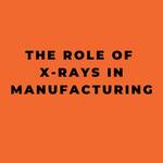 Industrial X-Rays: The Role of X-Rays in Manufacturing