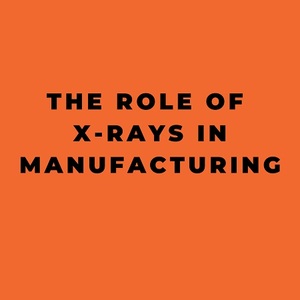 Industrial X-Rays: The Role of X-Rays in Manufacturing